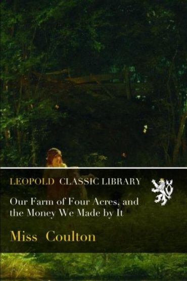 Our Farm of Four Acres, and the Money We Made by It by Miss Coulton ...
