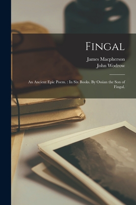 Fingal: an Ancient Epic Poem in Six Books by Ossian the Son of Fingal ...
