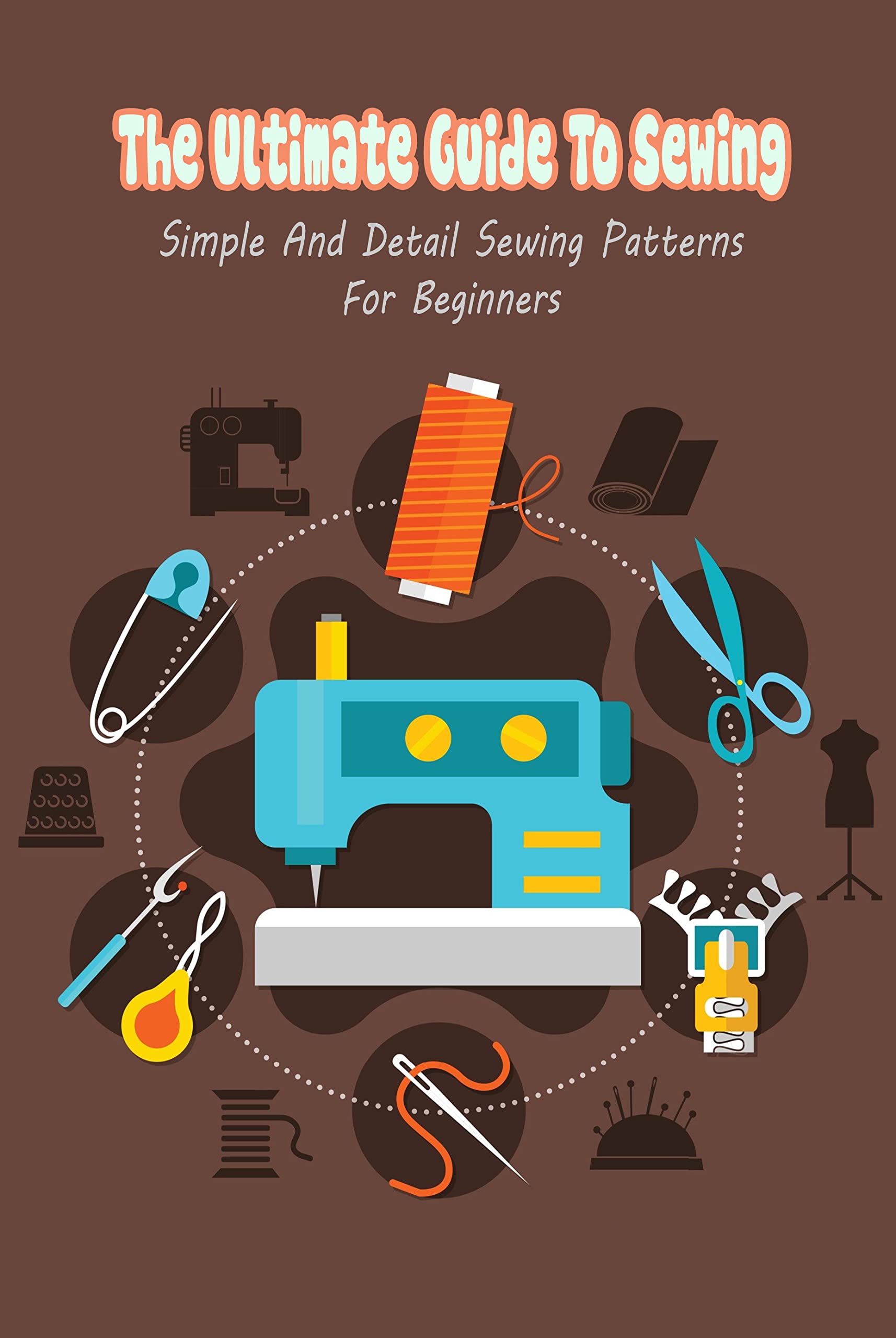 The Ultimate Guide To Sewing: Simple And Detail Sewing Patterns For ...