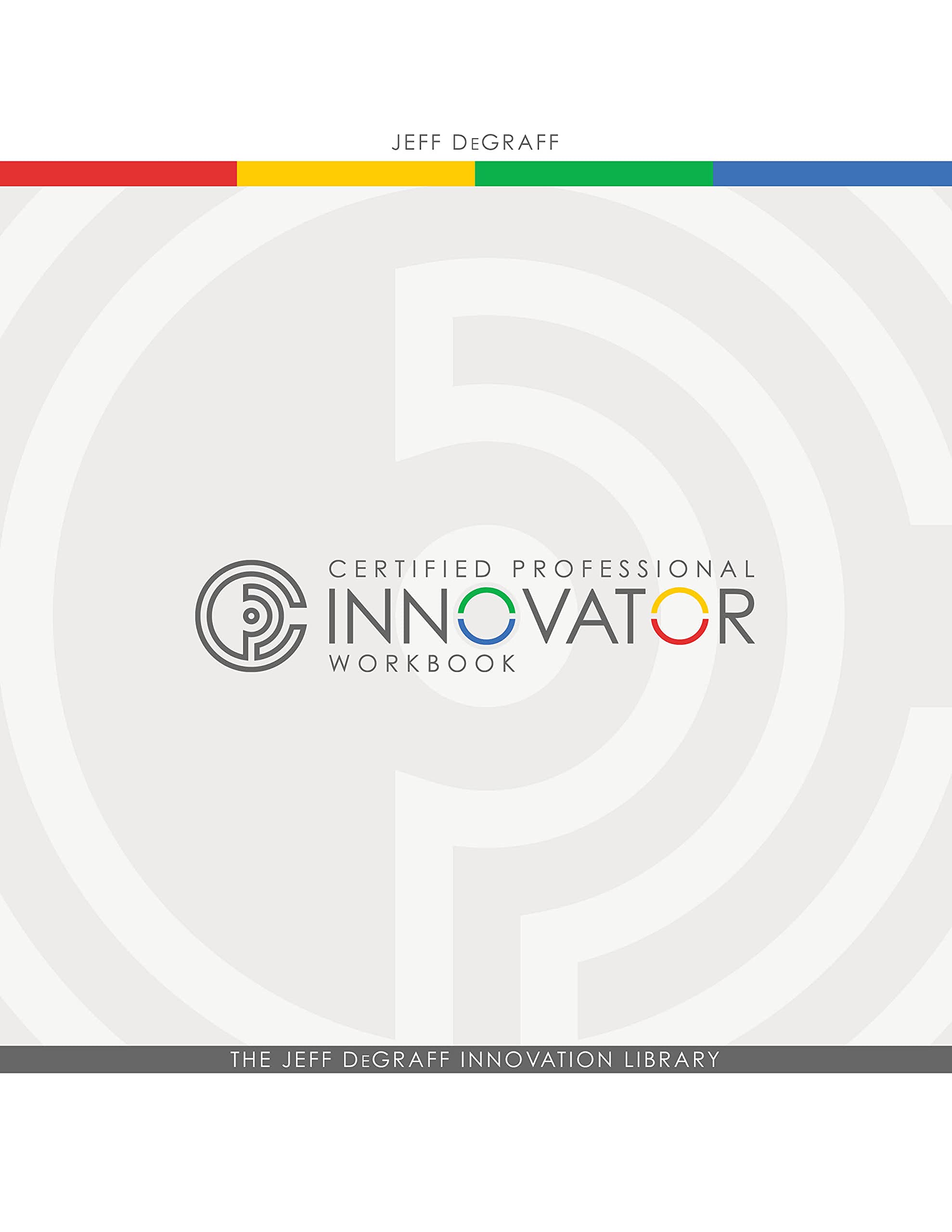 Certified Professional Innovator Workbook: The Jeff DeGraff Innovation ...