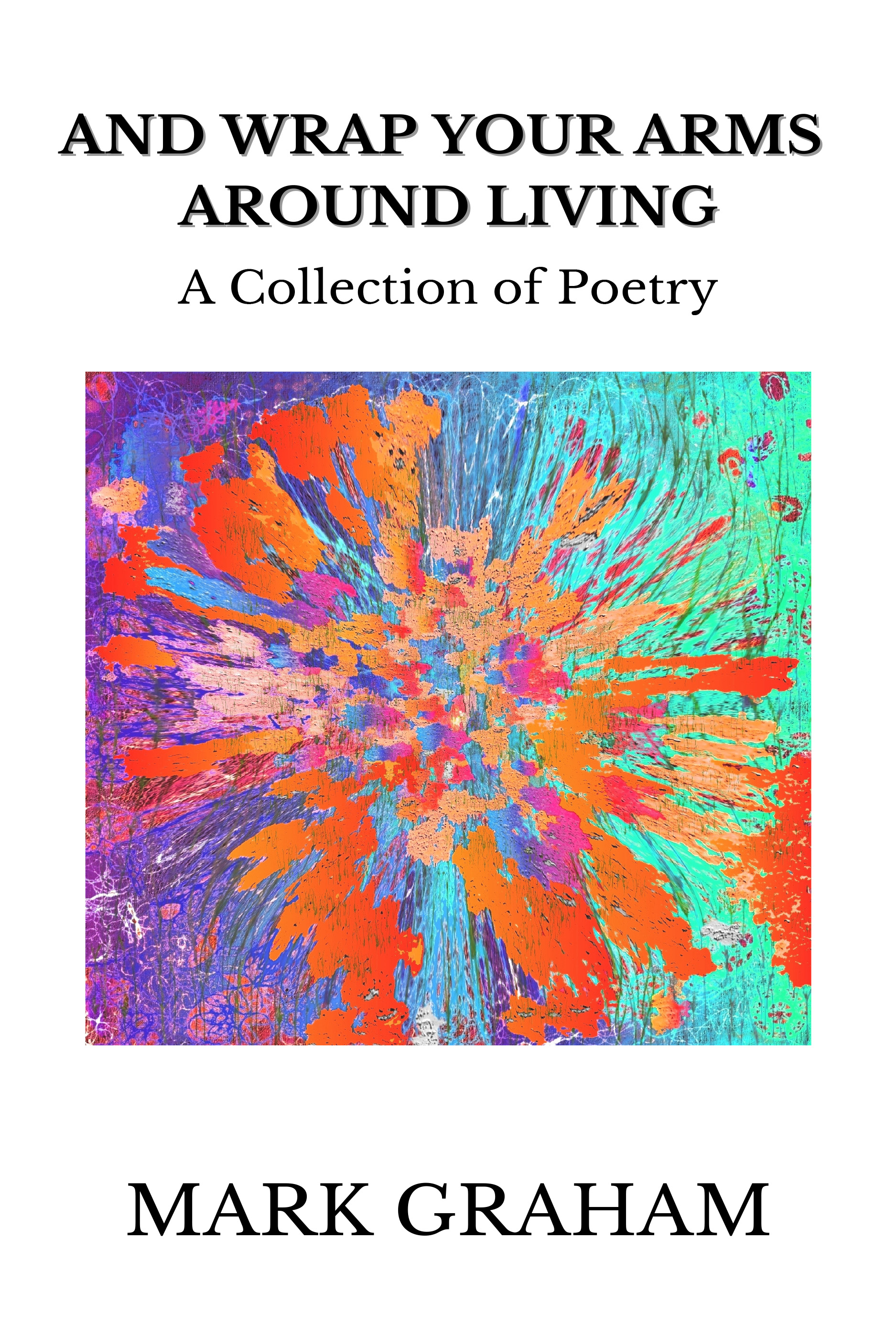 And Wrap Your Arms Around Living: A Collection of Poetry by Mark Graham ...