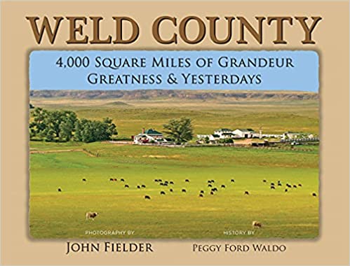 Weld County: 4,000 Square Miles of Grandeur, Greatness & Yesterdays by ...