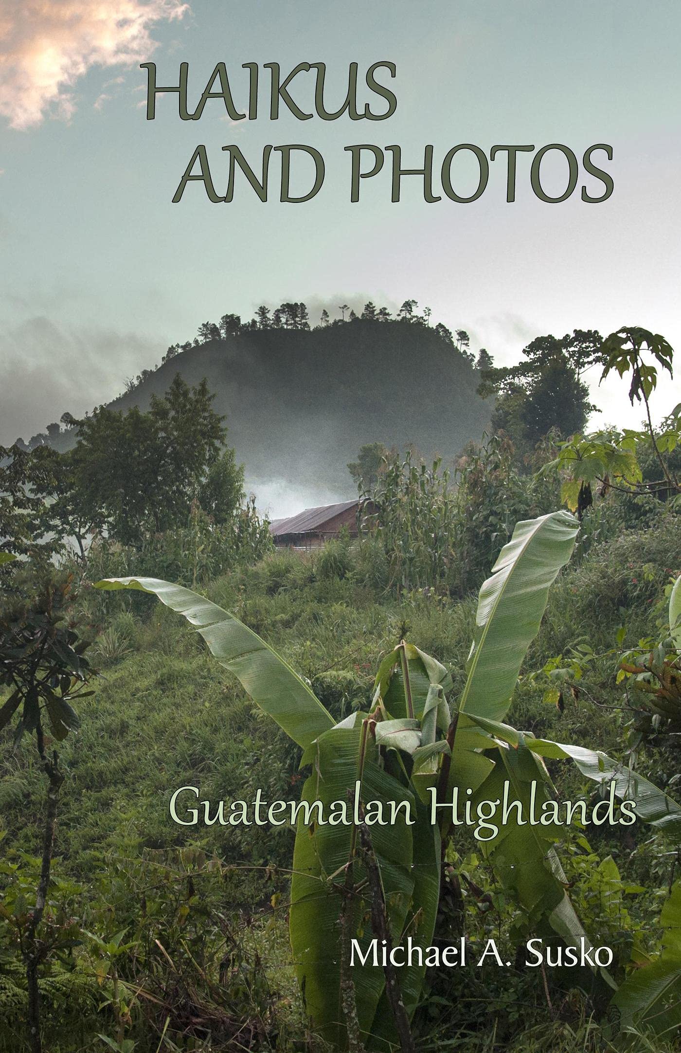 Haikus and Photos: Guatemalan Highlands by Michael A. Susko | Goodreads