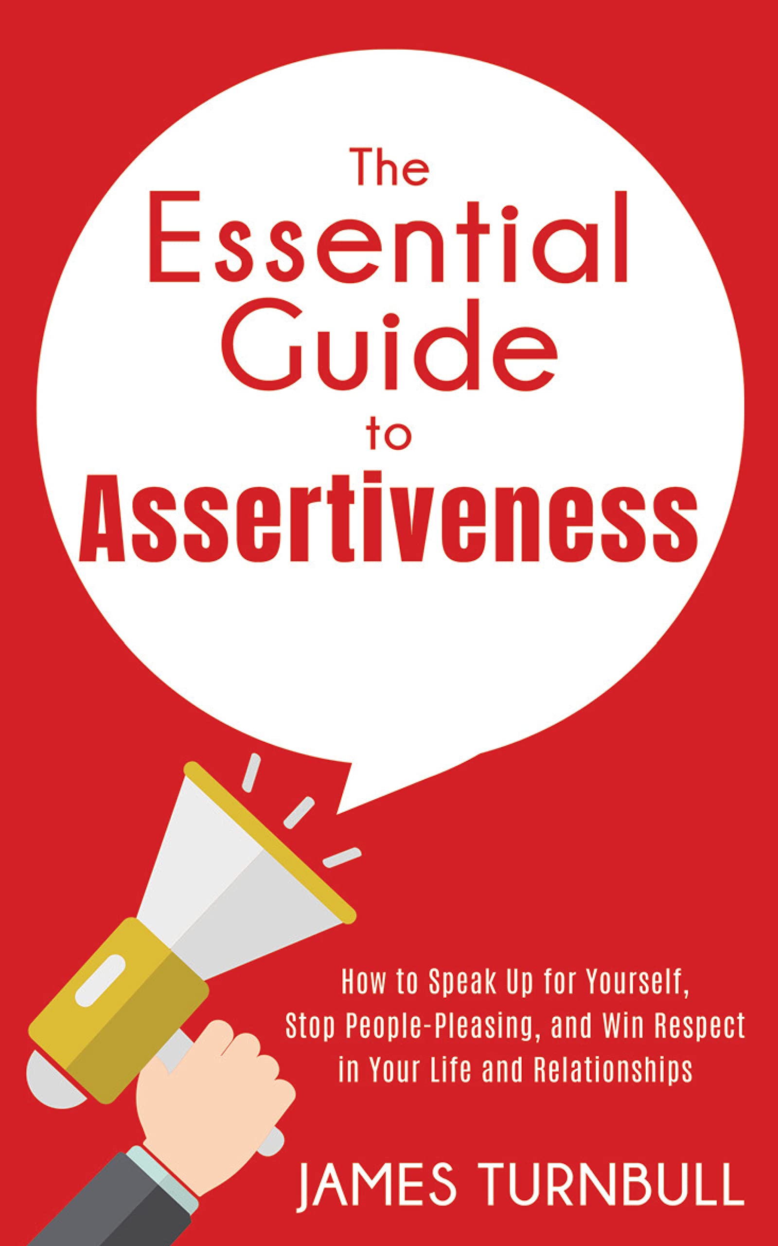 The Essential Guide to Assertiveness: How to Speak Up for Yourself, Stop People-Pleasing, and ...