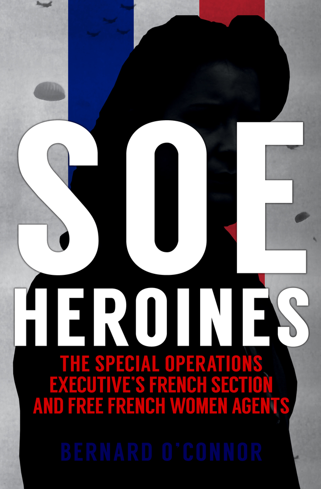 SOE Heroines: The Special Operations Executive's French Section and ...