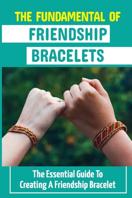 The Fundamental Of Friendship Bracelets: The Essential Guide To ...