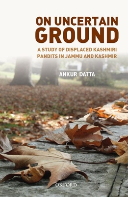 On Uncertain Ground: A Study of Displaced Kashmiri Pandits in Jammu and Kashmir by Ankur Datta ...
