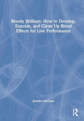 Bloody Brilliant: How to Develop, Execute, and Clean Up Blood Effects for Live Performance: How ...