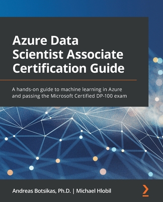 Azure Data Scientist Associate Certification Guide: A hands-on guide to machine learning in ...