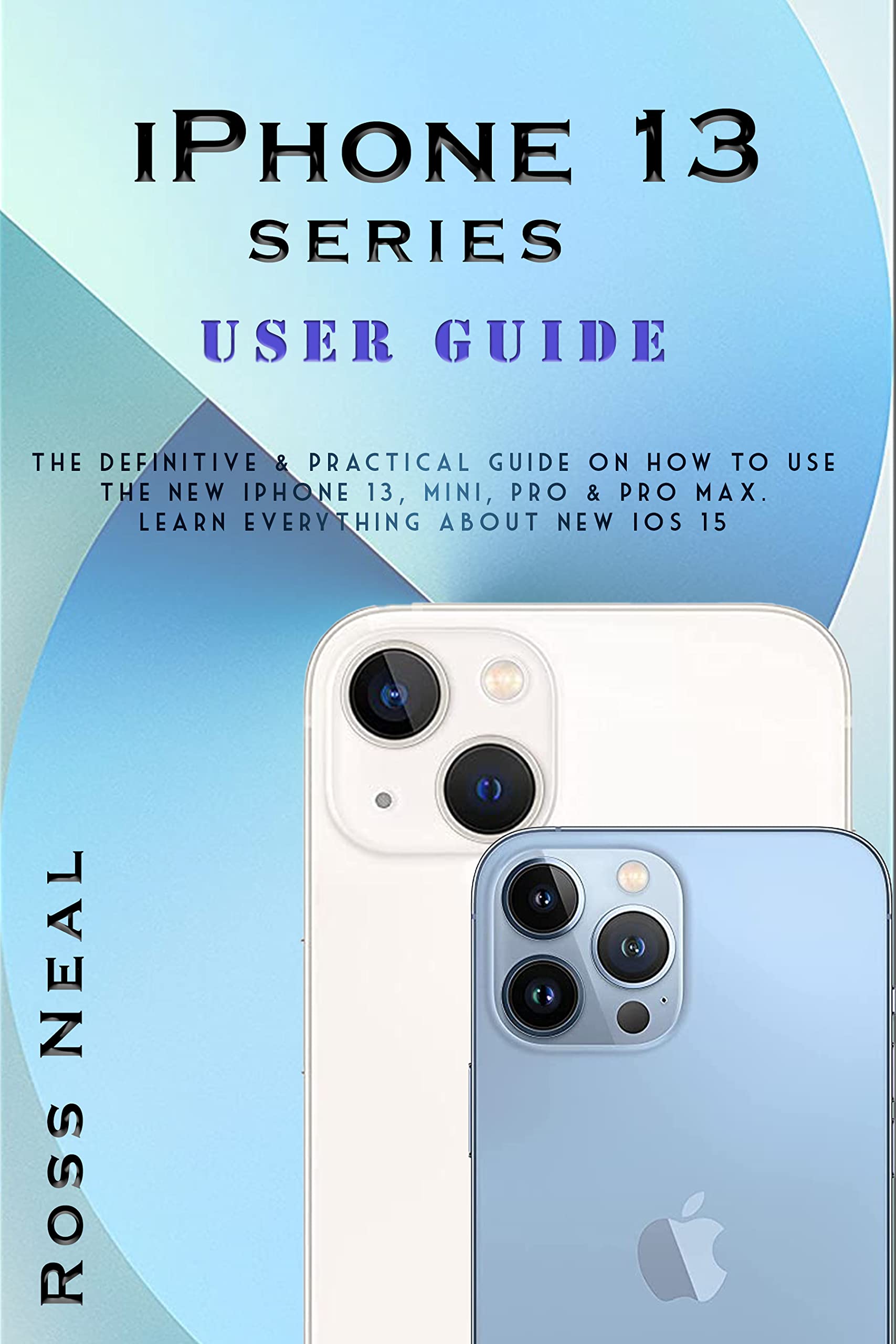 IPHONE 13 SERIES USER GUIDE: The Definitive & Practical Guide On How To ...