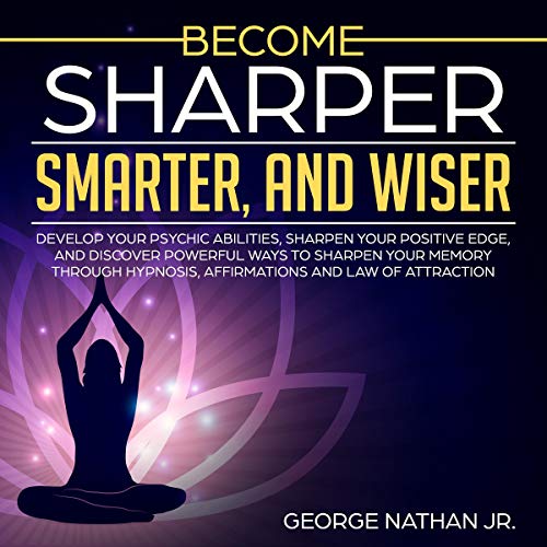 Become Sharper, Smarter, and Wiser: Develop Your Psychic Abilities, Sharpen Your Positive Edge ...