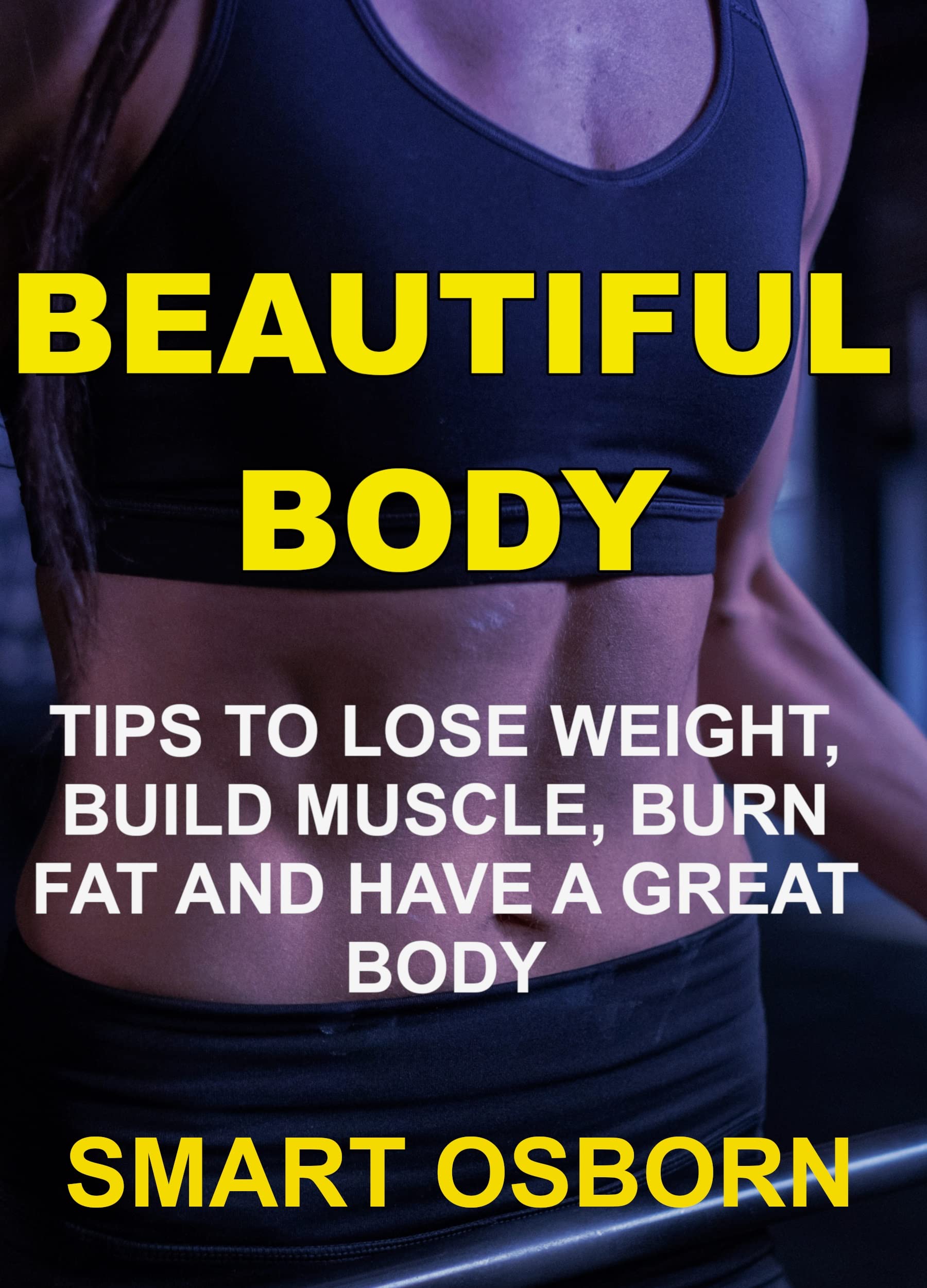 Beautiful Body: Tips to Lose Weight, Build Muscle, Burn Fat And Have a ...