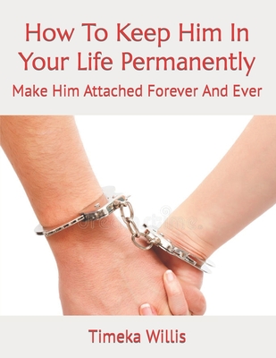 How To Keep Him In Your Life Permanently: Make Him Attached Forever And ...