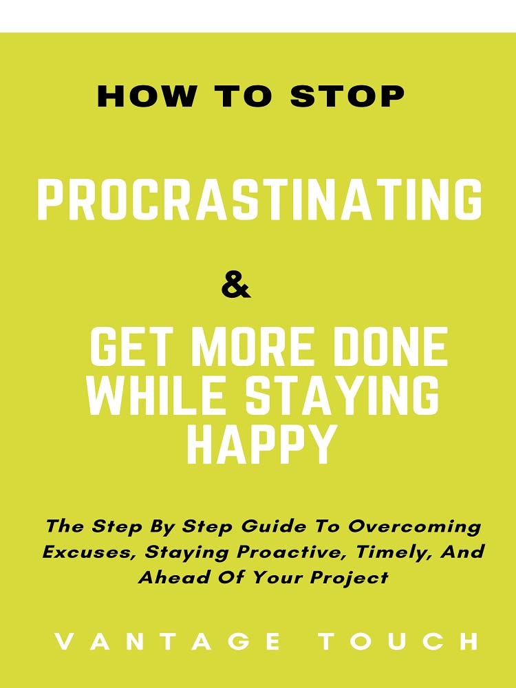 HOW TO STOP PROCRASTINATING AND GET MORE DONE WHILE STAYING HAPPY: The Step By Step Guide To ...