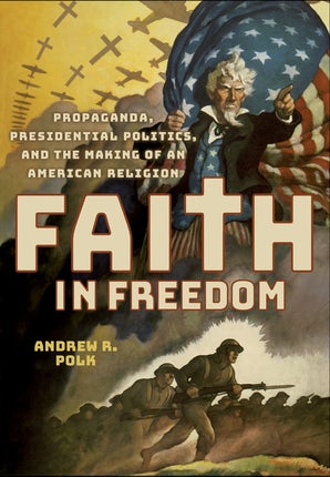 Faith in Freedom: Propaganda, Presidential Politics, and the Making of ...