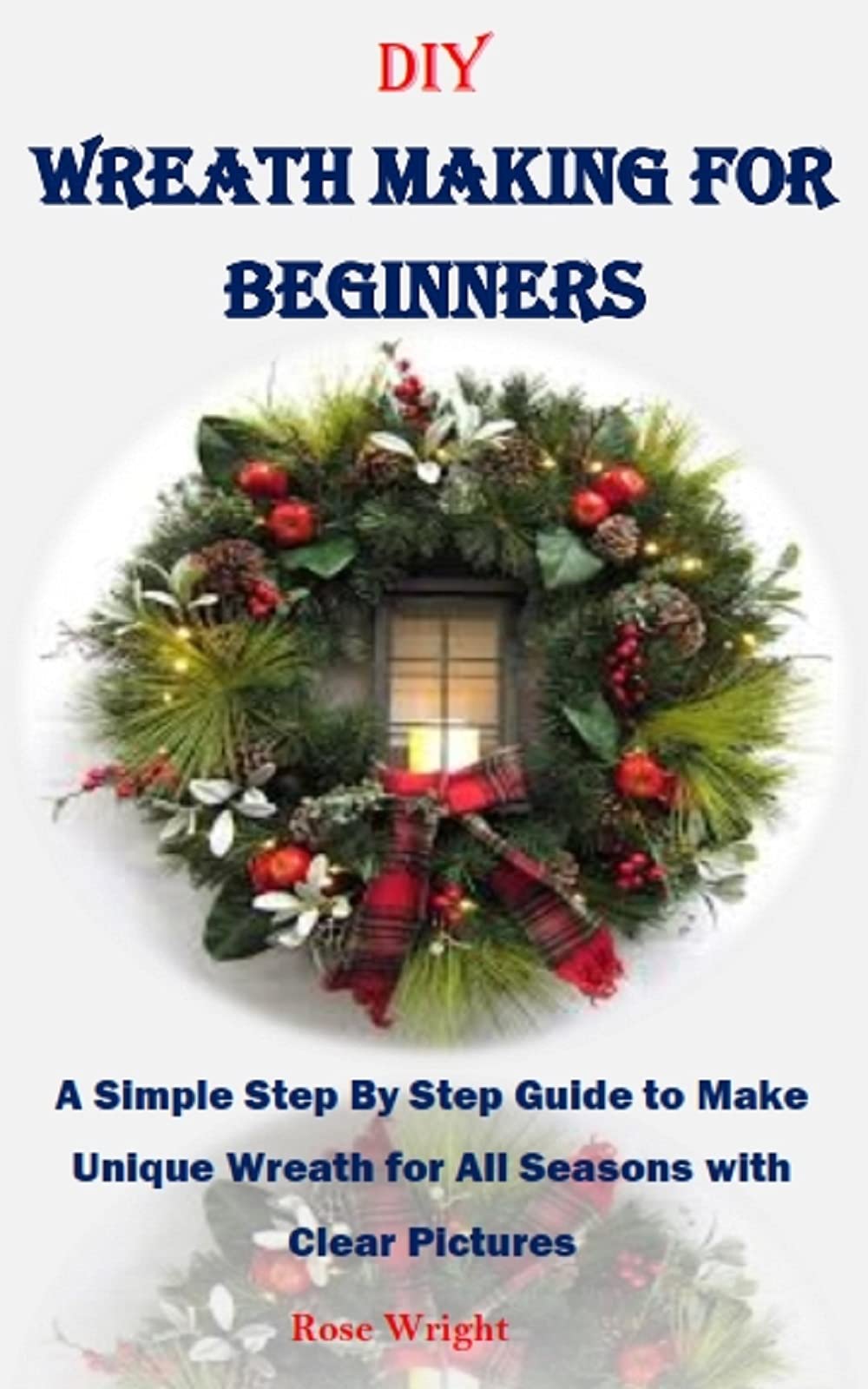 DIY WREATH MAKING FOR BEGINNERS: A Simple Step By Step Guide to Make ...