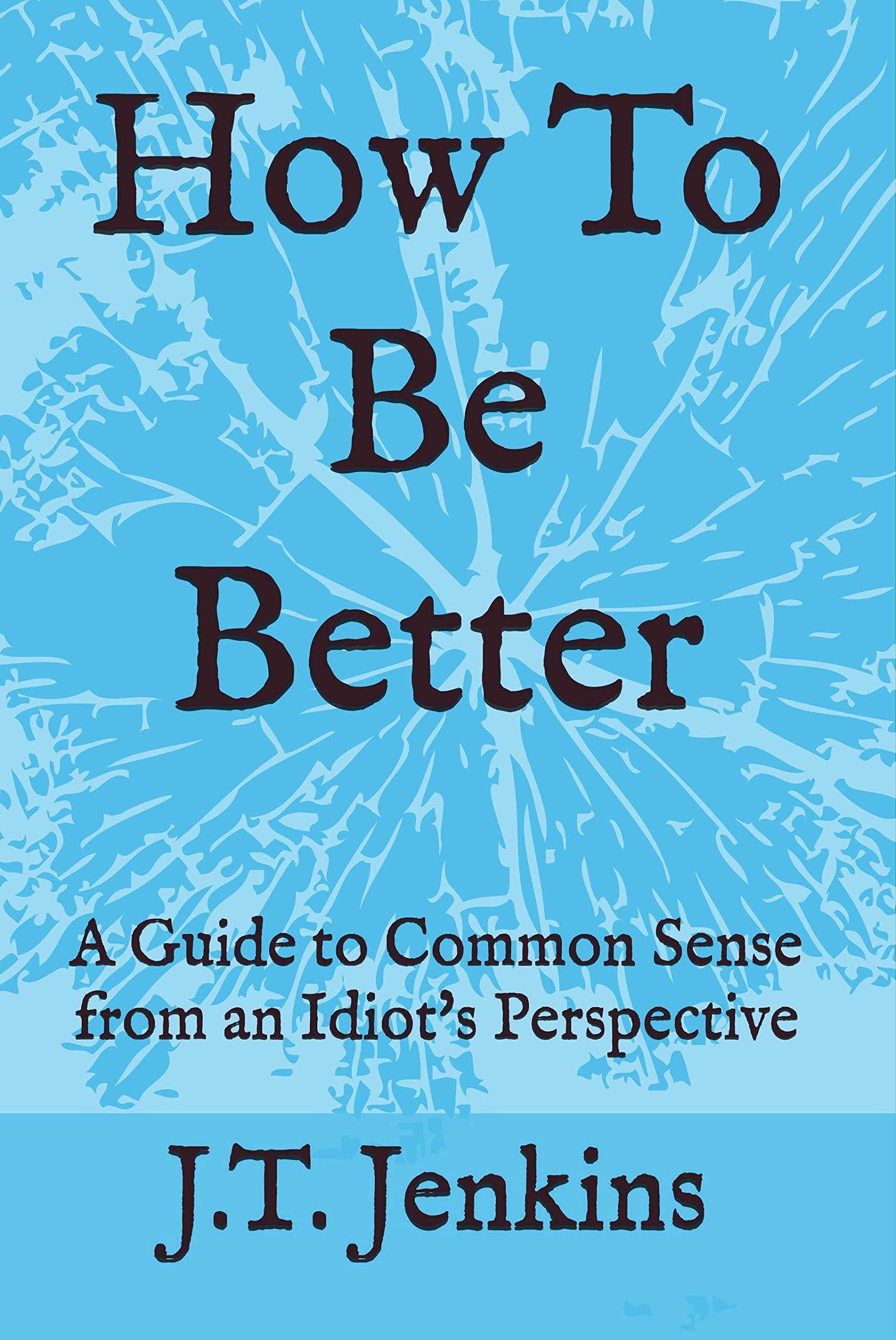 How To Be Better A Guide To Common Sense From An Idiot s Perspective how-to-be-better-a-guide-to-common-sense-from-an-idiot-s-perspective