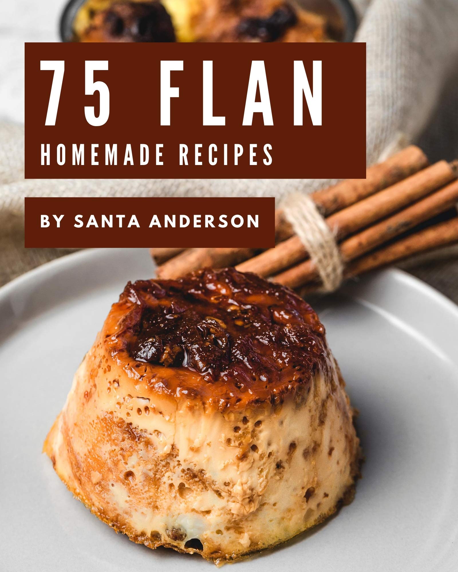 75 Homemade Flan Recipes: A Flan Cookbook for All Generation by Santa ...