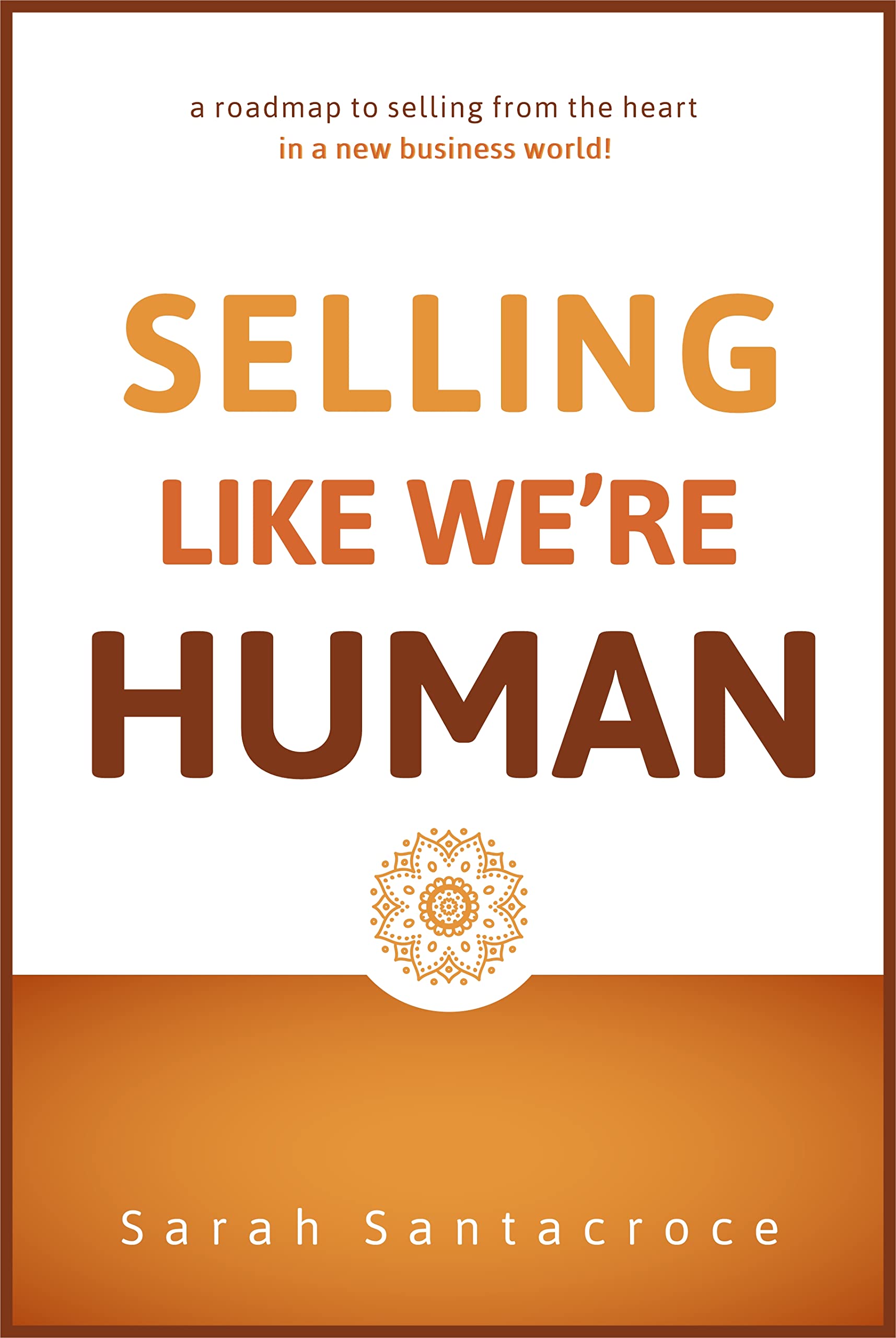 Selling Like We're Human: A roadmap to selling from the heart in a new ...