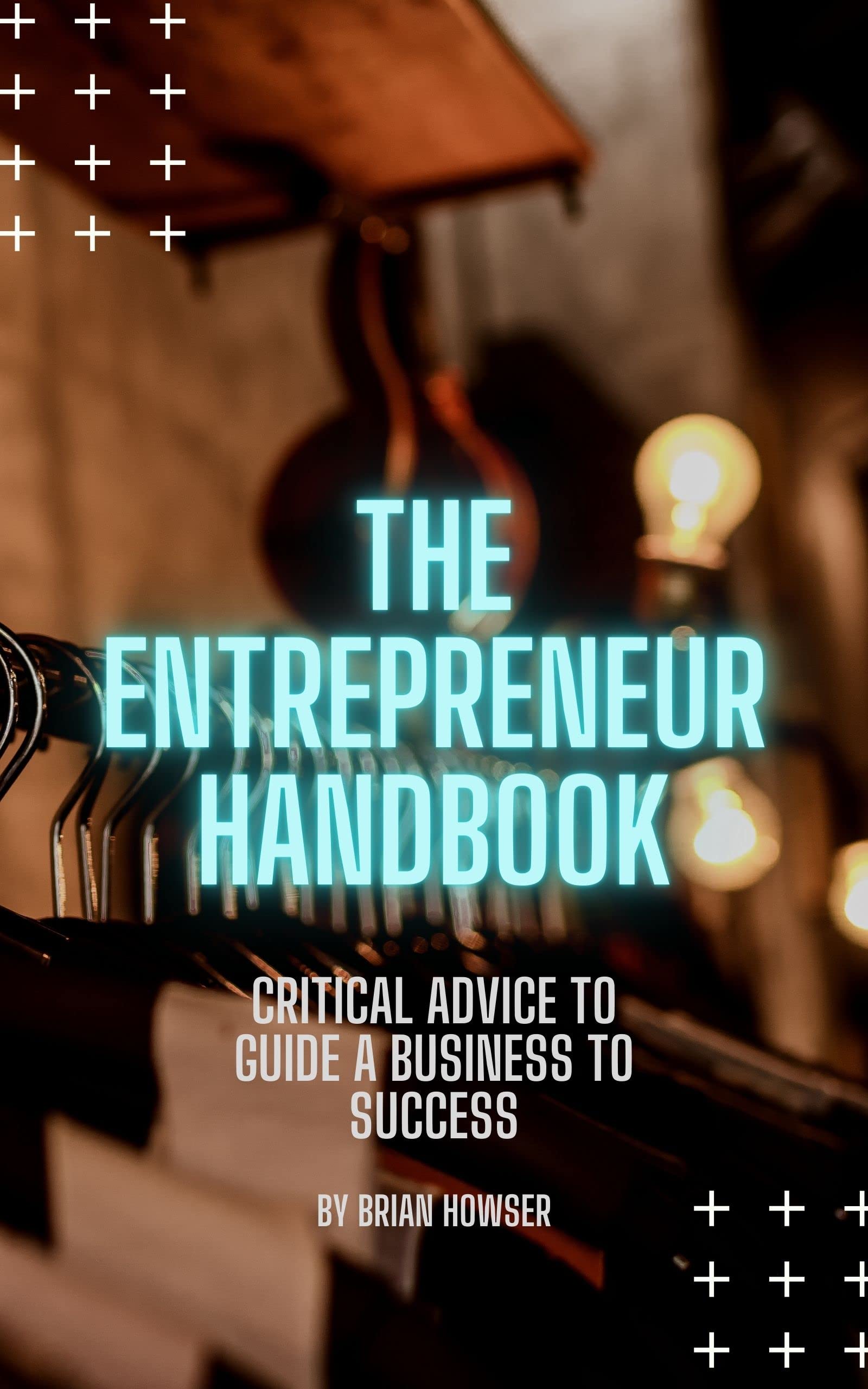 The Entrepreneur Handbook: Critical Advice to Guide a Business to ...