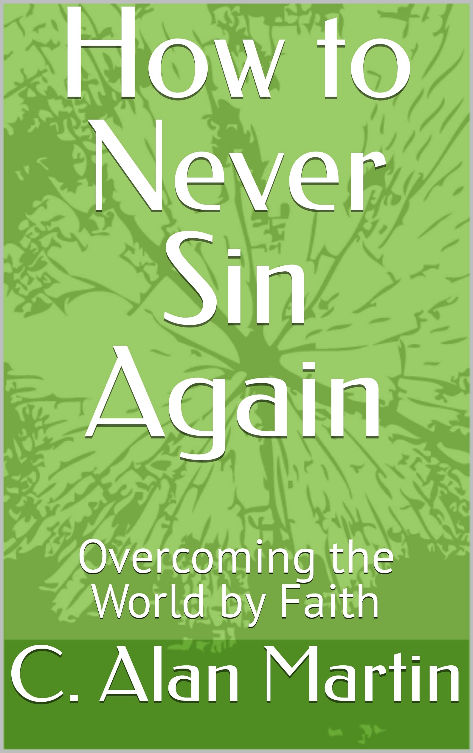 How to Never Sin Again: Overcoming the World by Faith by C. Alan Martin ...