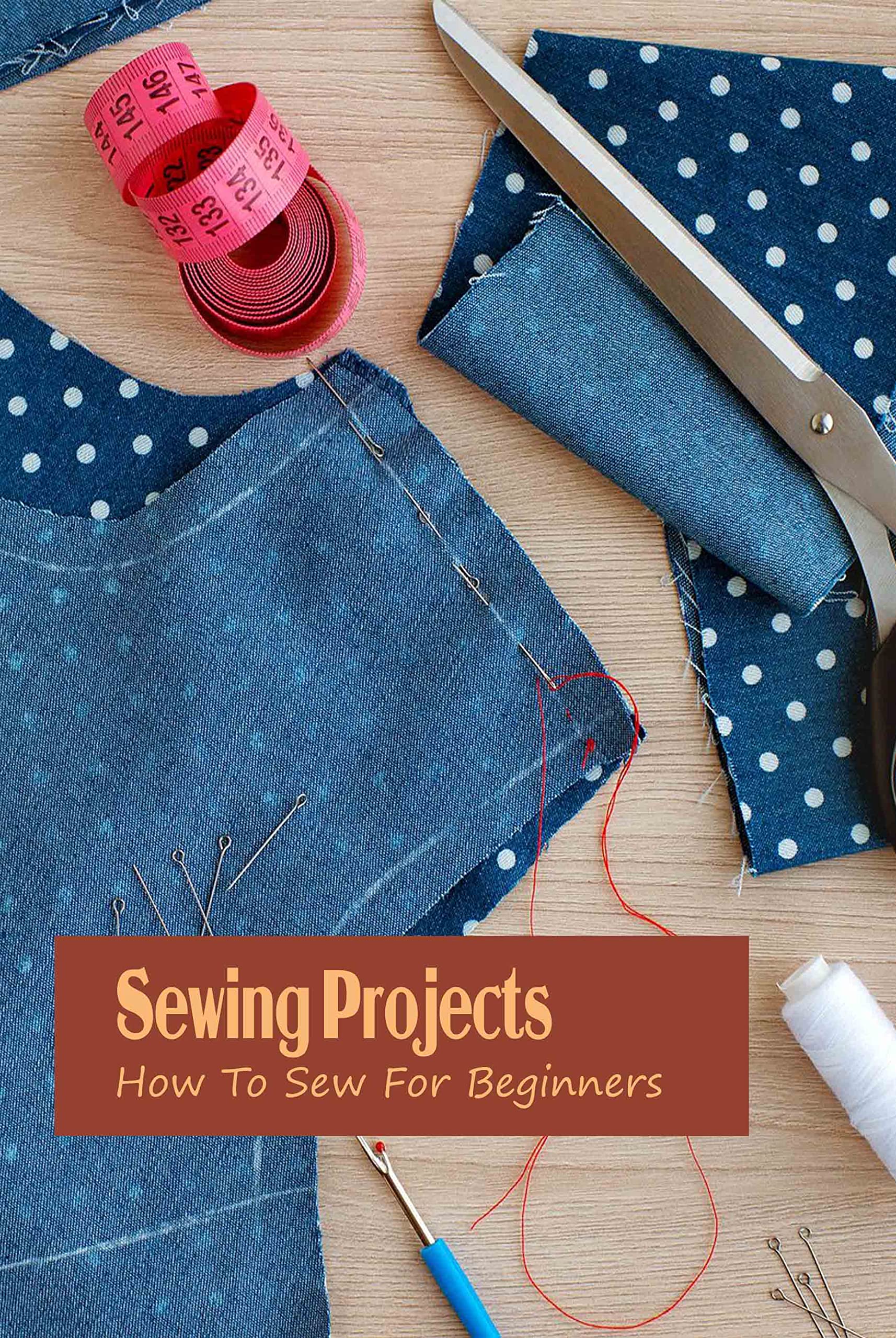Sewing Projects: How To Sew For Beginners: Sewing Projects For Beginner ...