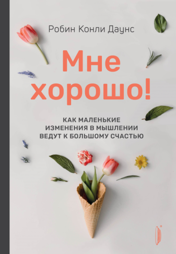 Мне хорошо! Как маленькие изменения в мышлении ведут к большому счастью ...