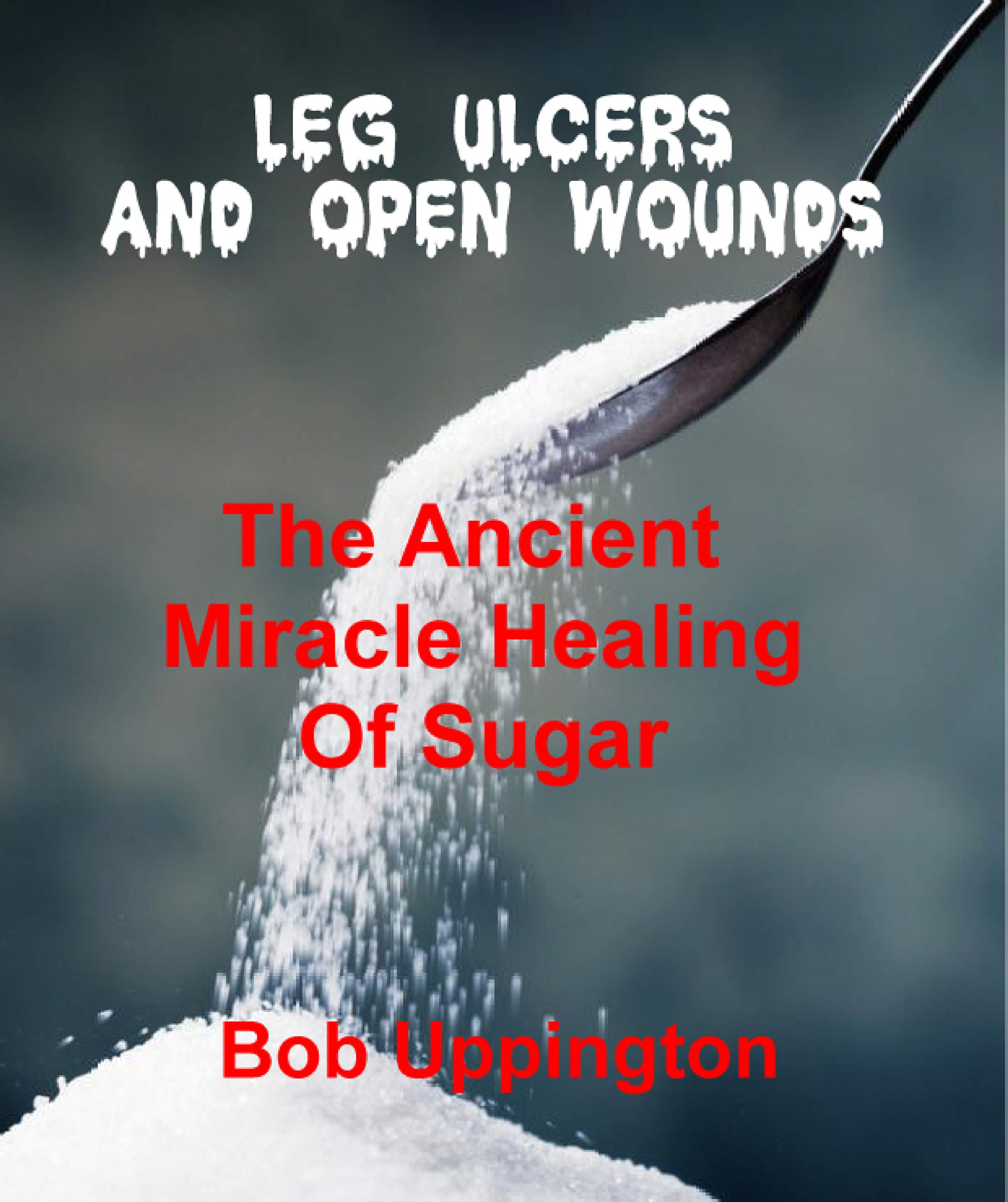 Leg Ulcers and Open Wounds: The Ancient Miracle Healing of Sugar by Bob ...
