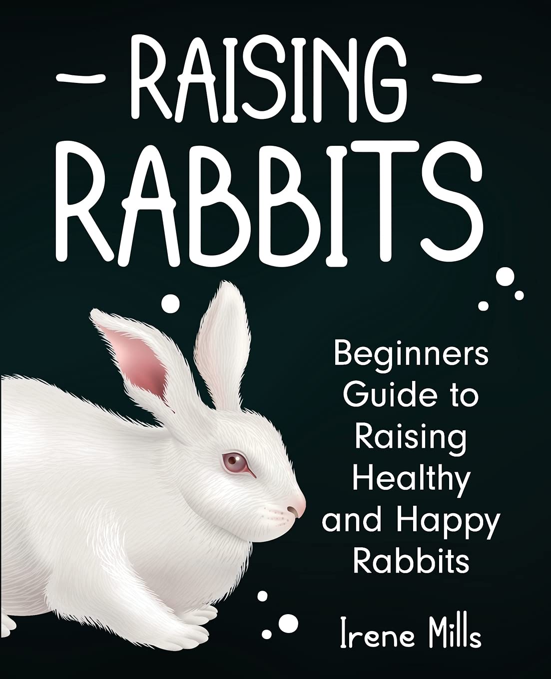Raising Rabbits: Beginners Guide to Raising Healthy and Happy Rabbits ...