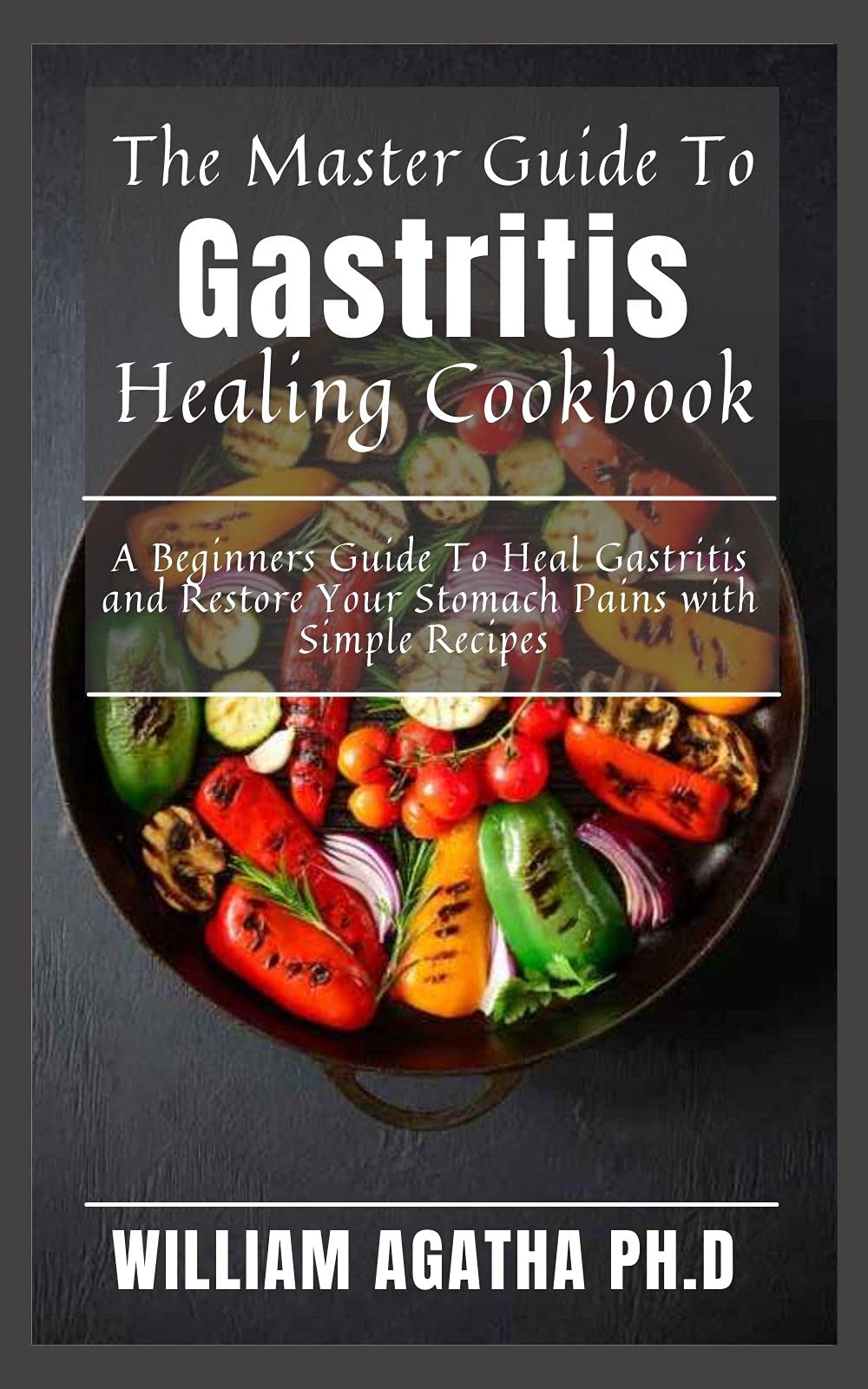 The Master Guide To Gastritis Healing Cookbook: A Beginners Guide To Heal Gastritis and Restore ...