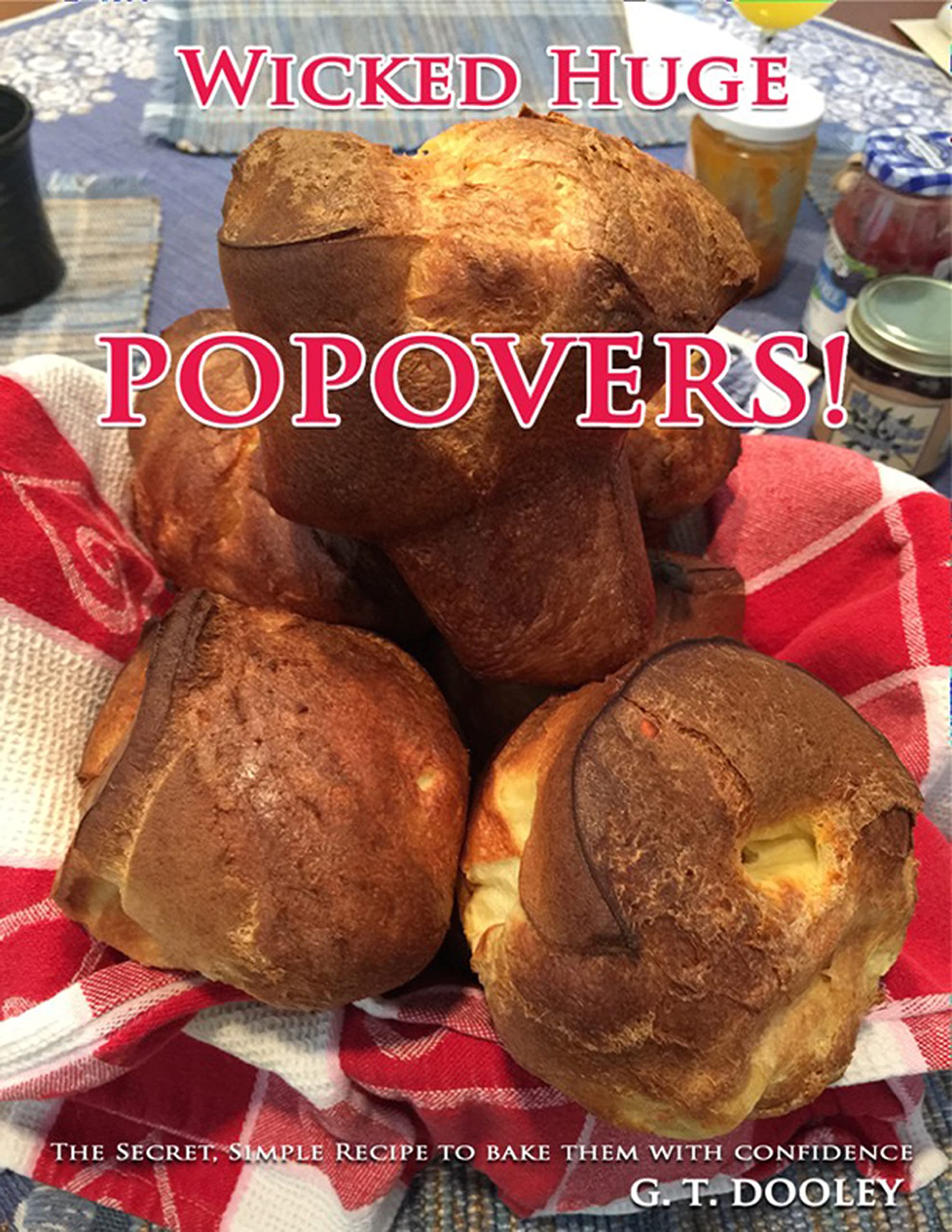 Wicked Huge Popovers: The Simple, Secret Recipe to Bake Them with Confidence by G. T. Dooley ...