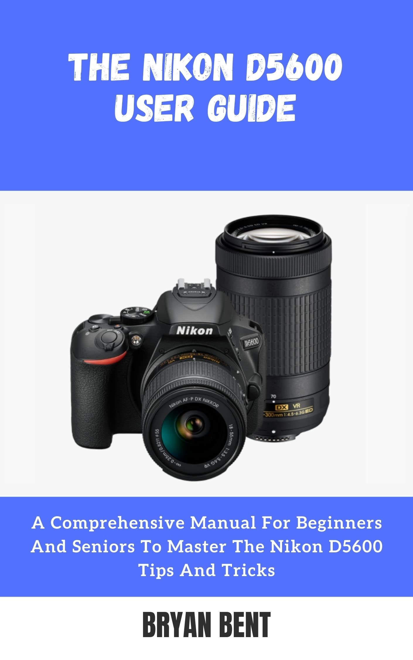 The Nikon D5600 User Guide: For Beginners And Seniors To Master The ...