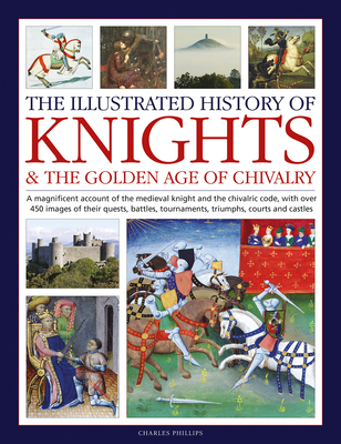 Illustrated History of Knights and the Golden Age of Chivalry: A ...