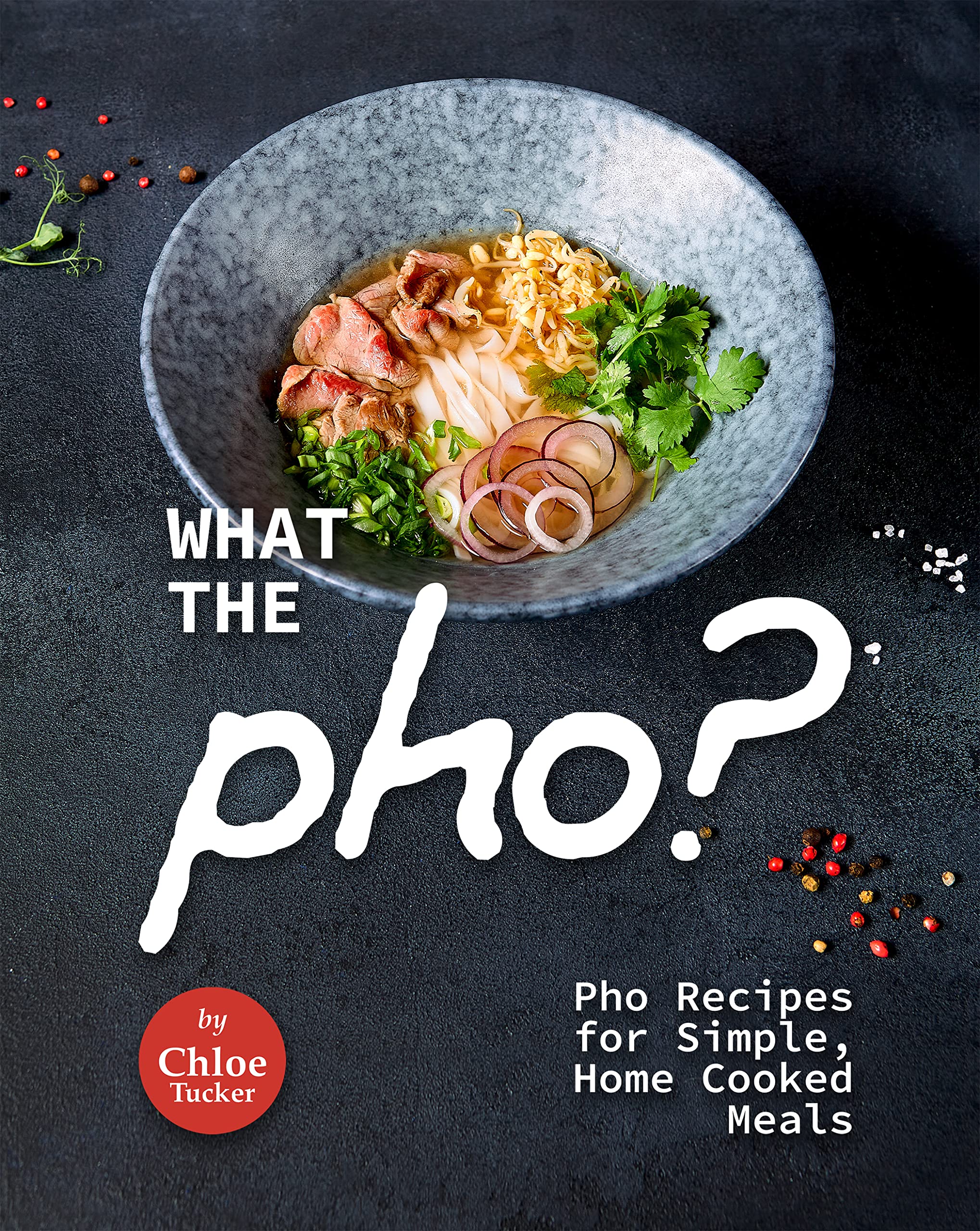 What the Pho?: Pho Recipes for Simple, Home Cooked Meals by Chloe ...