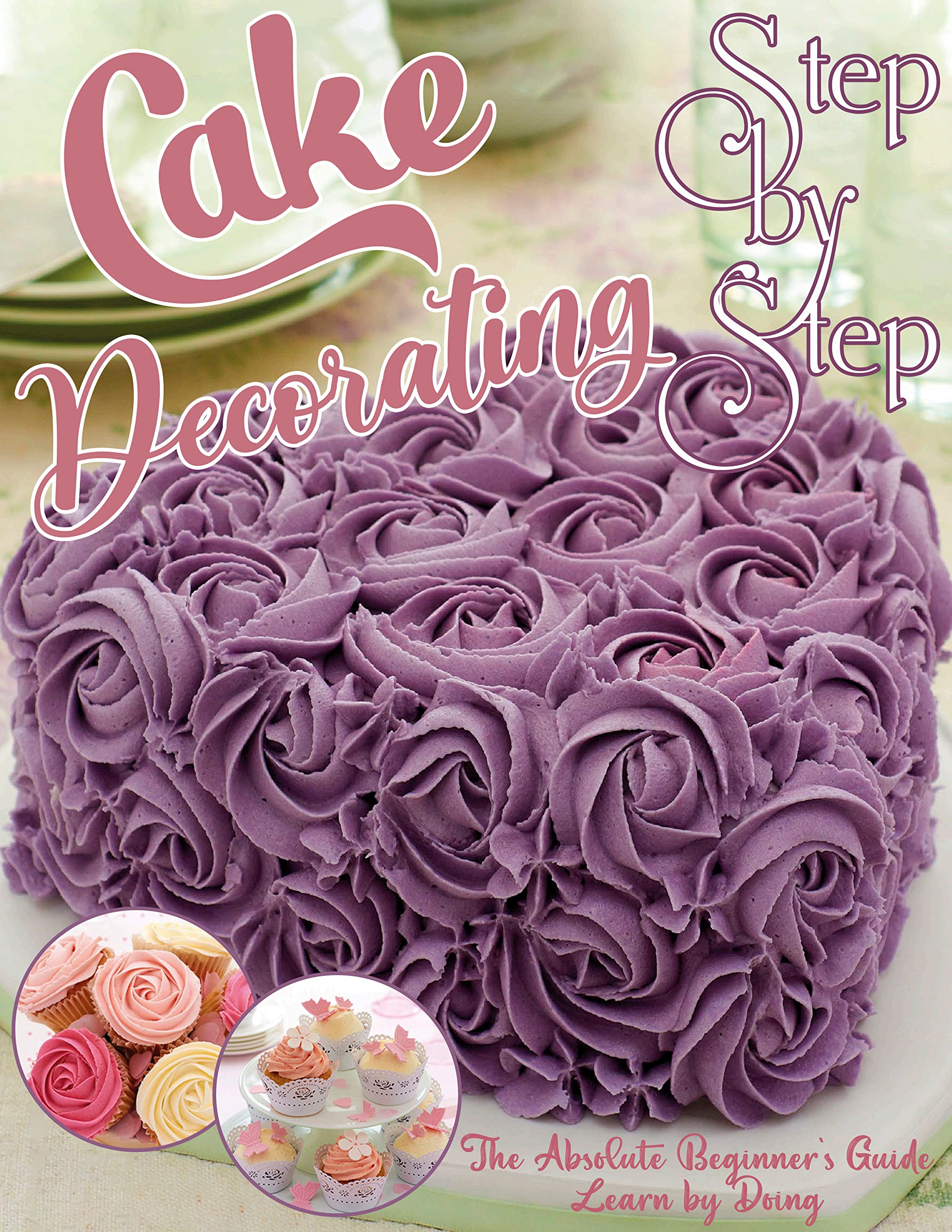 Step by Step Cake Decorating : The Absolute Beginners Guide Learn by ...