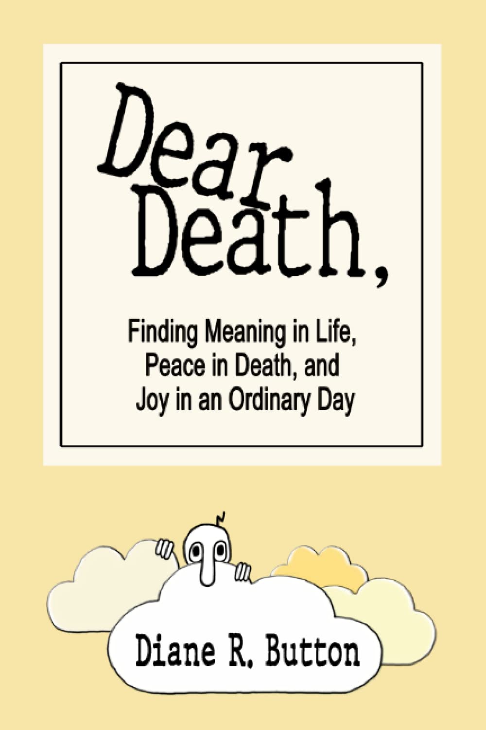 Dear Death,: Finding Meaning in Life, Peace in Death, and Joy in an ...