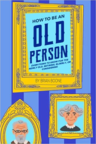 How to Be an Old Person: Everything to Know for the Newly Old, Retiring ...