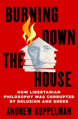 Burning Down the House: How Libertarian Philosophy Was Corrupted by ...