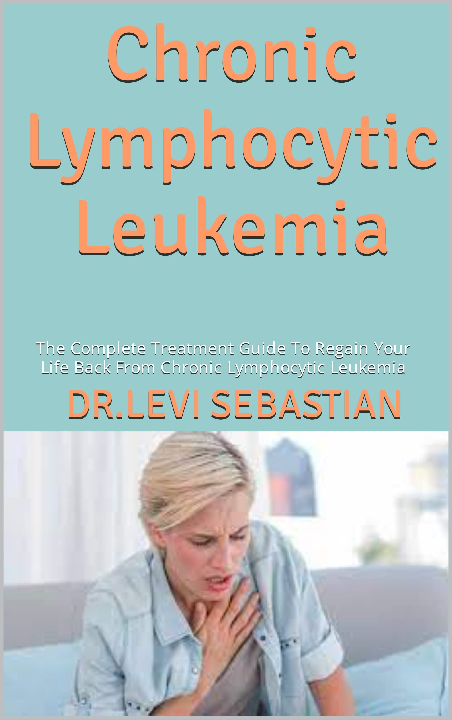 Chronic Lymphocytic Leukemia : The Complete Treatment Guide To Regain ...