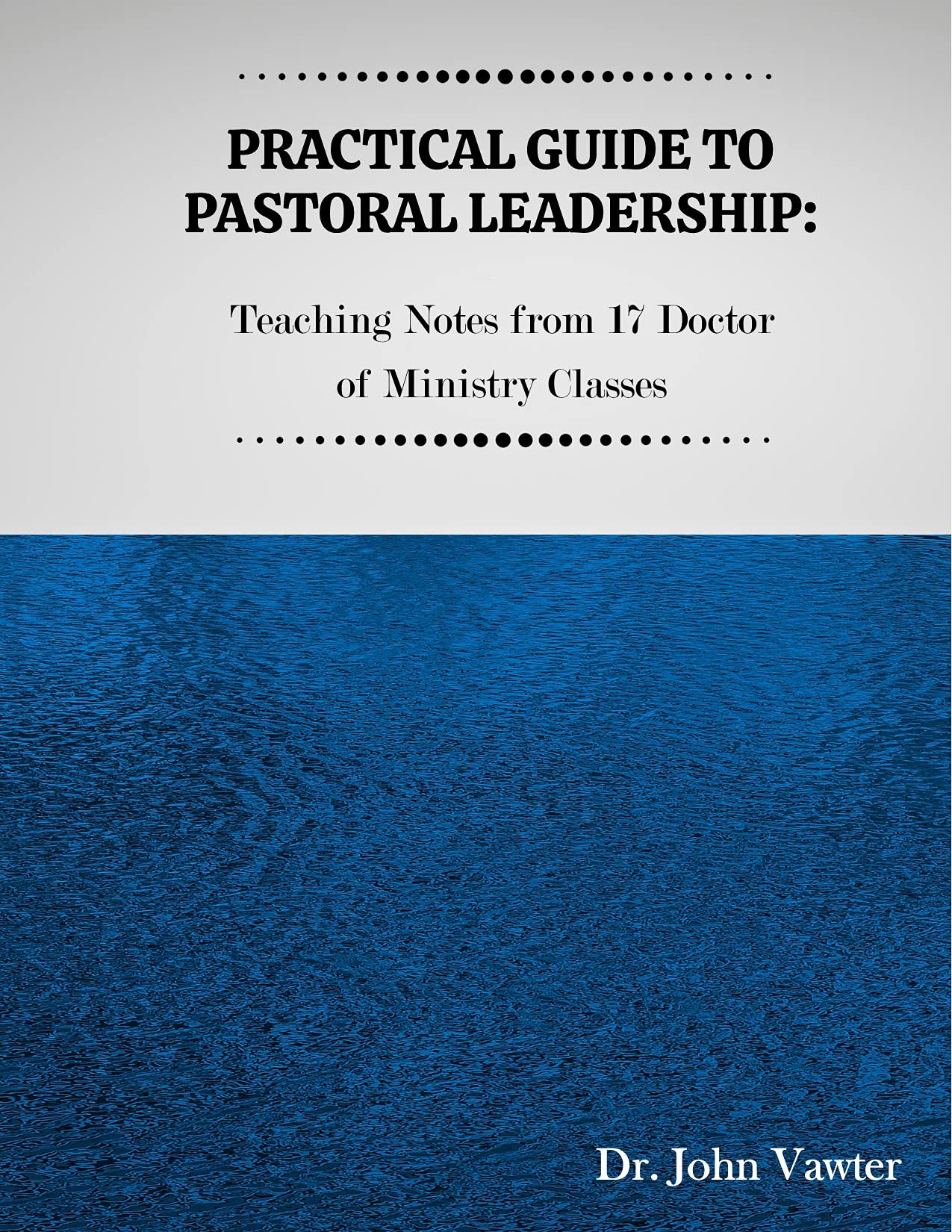 Practical Guide to Pastoral Leadership: Teaching Notes from 17 Doctor ...