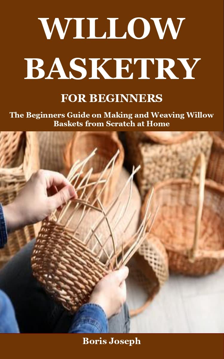 WILLOW BASKETRY FOR BEGINNERS: The Beginners Guide on Making and ...