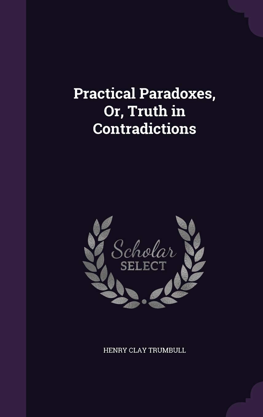 Practical Paradoxes, Or, Truth in Contradictions by Henry Clay Trumbull ...