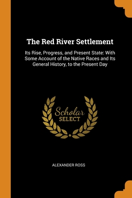 The Red River Settlement: Its Rise, Progress, and Present State: With ...