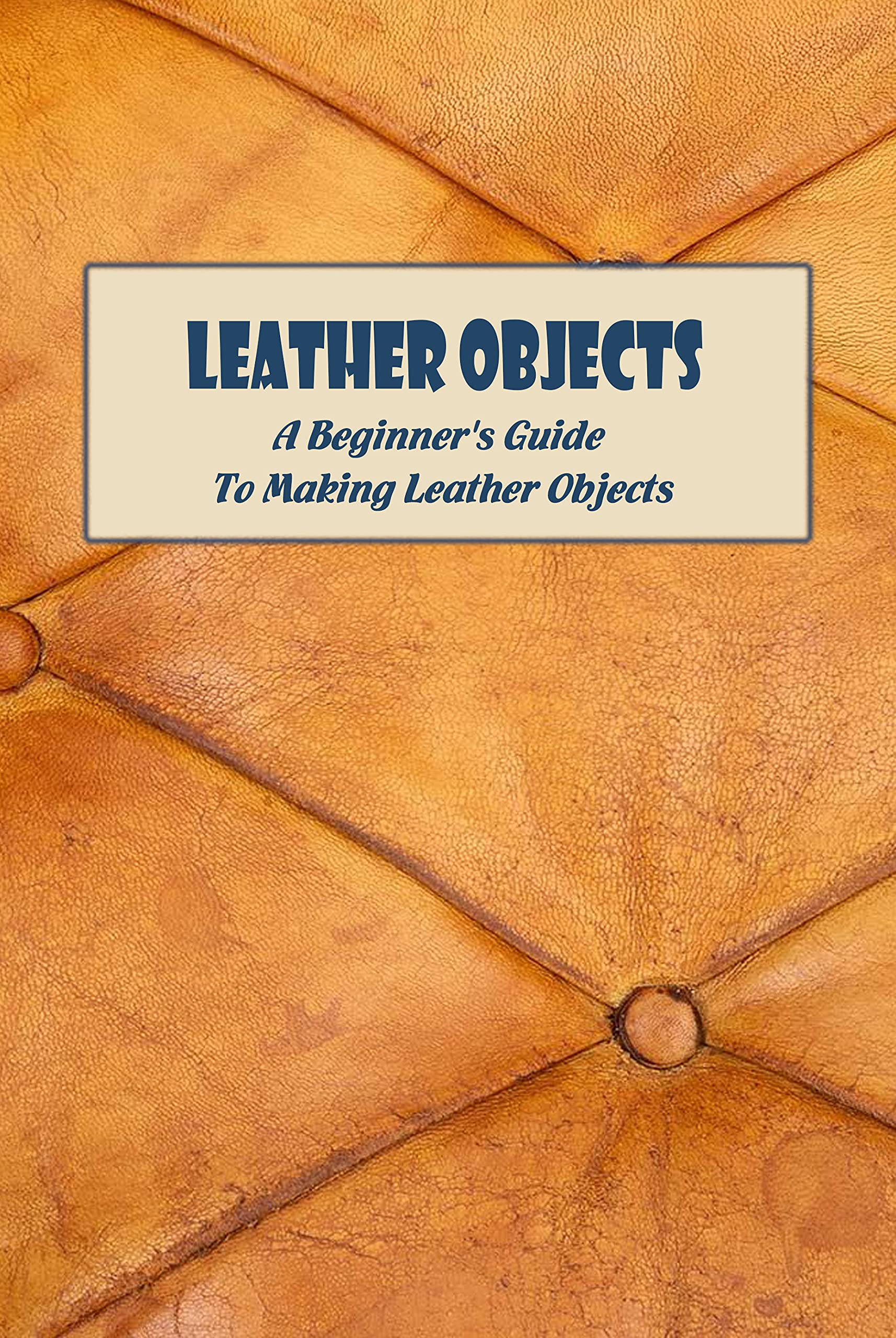 Leather Objects: A Beginner's Guide To Making Leather Objects: Leather ...
