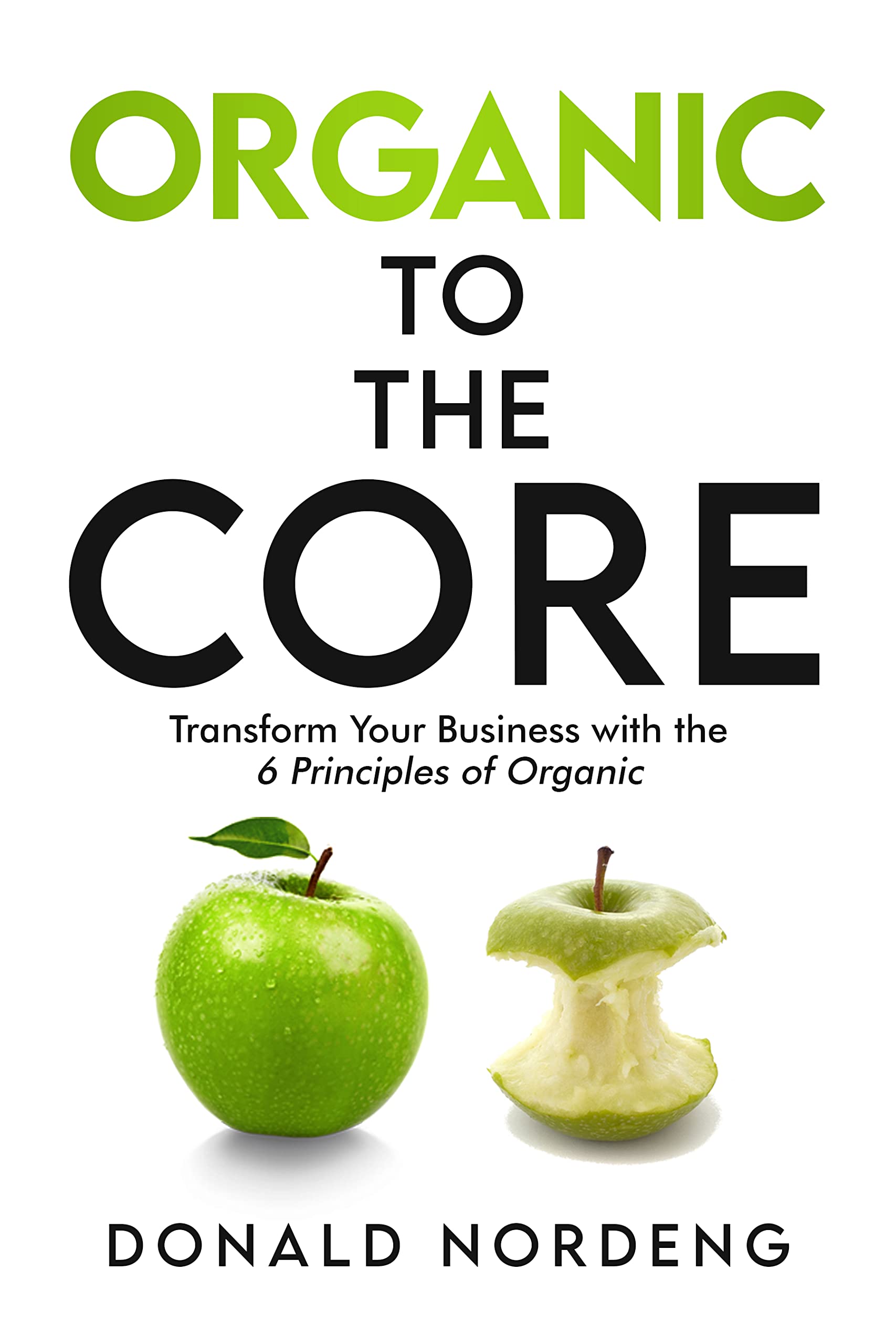 Organic to the Core: Transform Your Business with the 6 Principles of ...