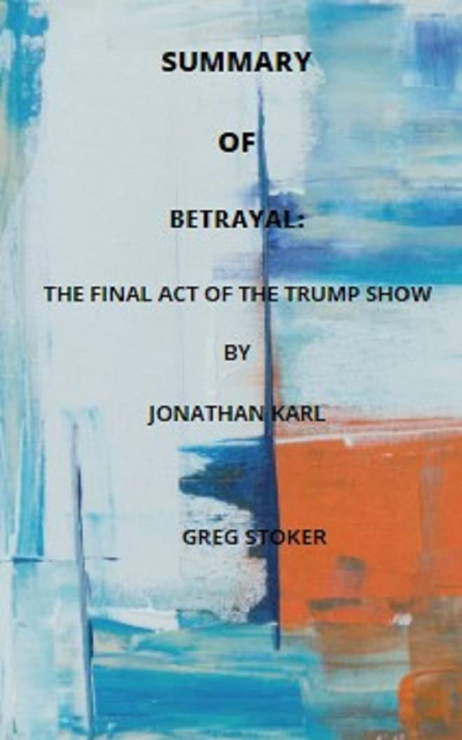 SUMMARY OF BETRAYAL: THE FINAL ACT OF THE TRUMP SHOW BY JONATHAN KARL ...