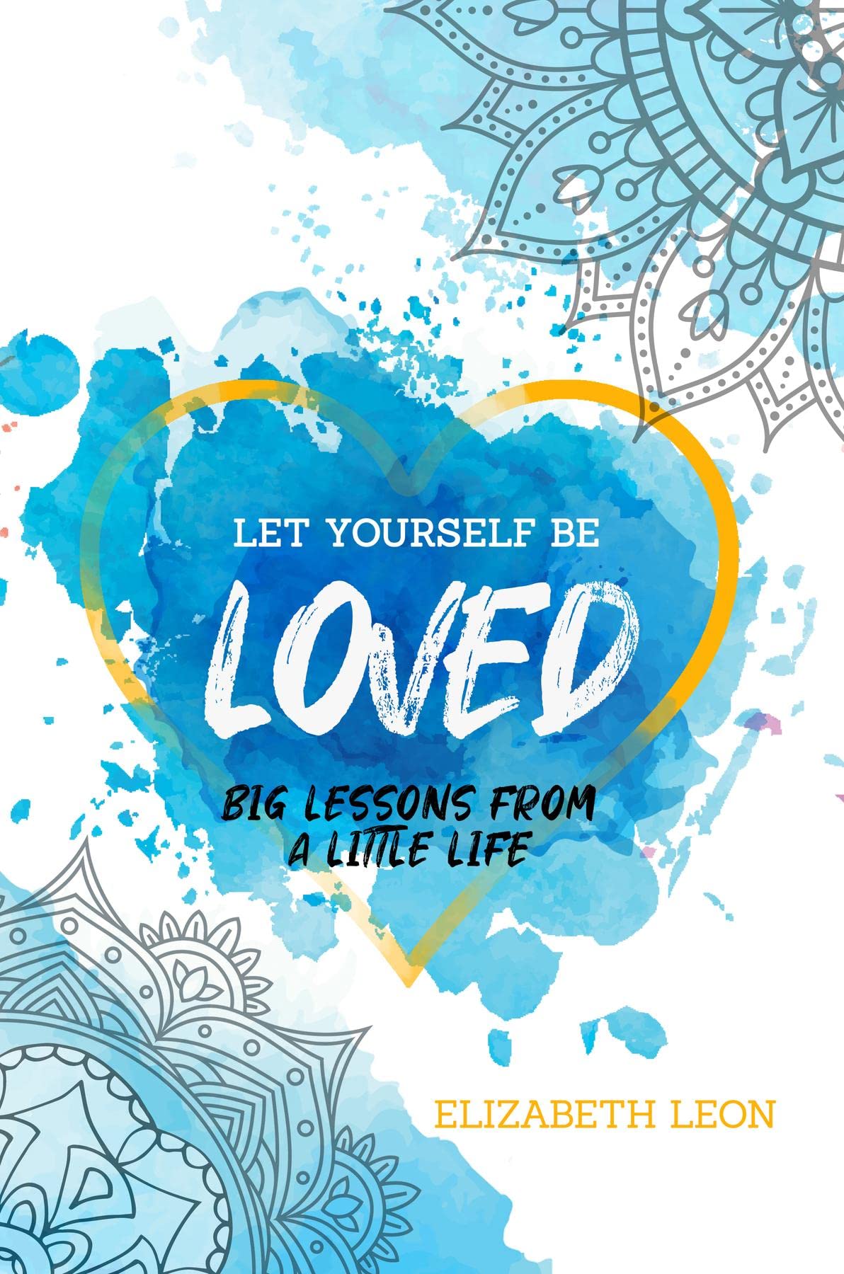 Let Yourself Be Loved: Big Lessons From a Little Life by Elizabeth Leon ...