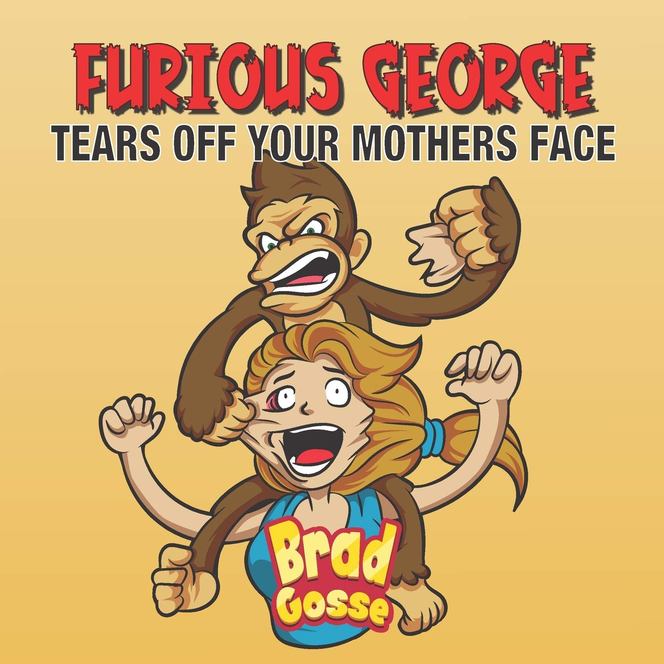 Furious George: Tears Off Your Mothers Face by Brad Gosse | Goodreads