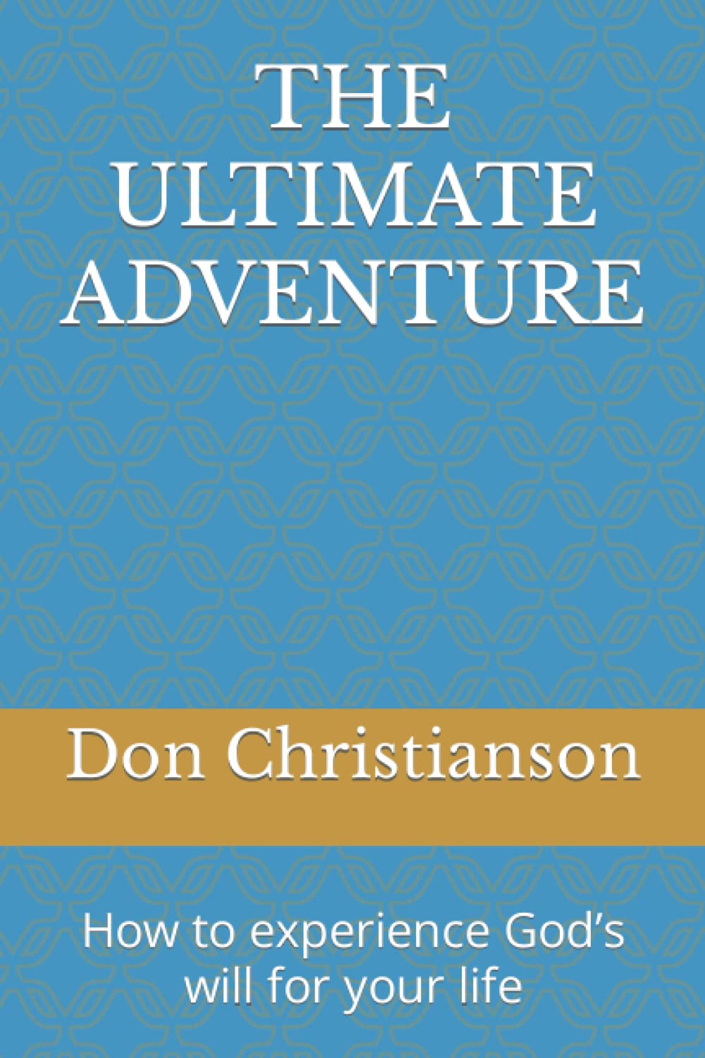 THE ULTIMATE ADVENTURE: How to experience God’s will for your life by ...
