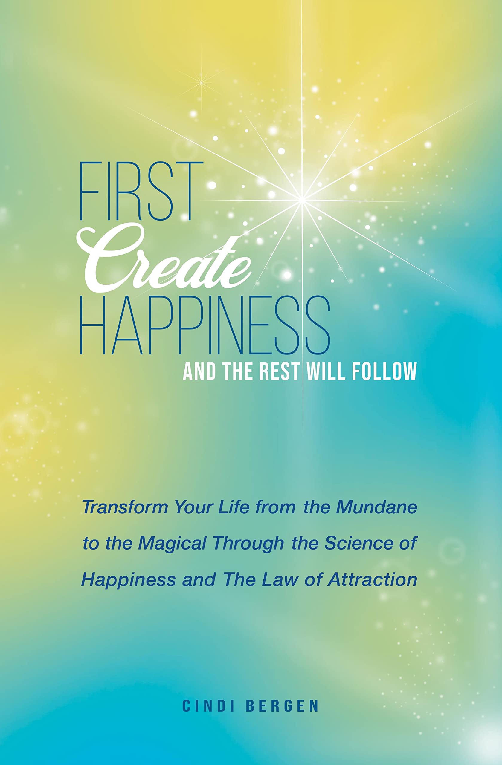 First Create Happiness and the Rest Will Follow: Transform your life ...